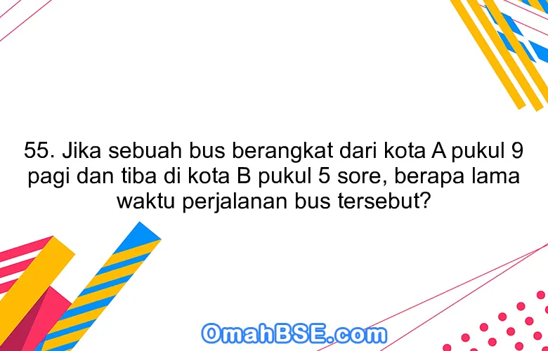 55. Jika sebuah bus berangkat dari kota A pukul 9 pagi dan tiba di kota ... 55. Jika sebuah bus berangkat dari kota A pukul 9 pagi dan tiba di kota ...