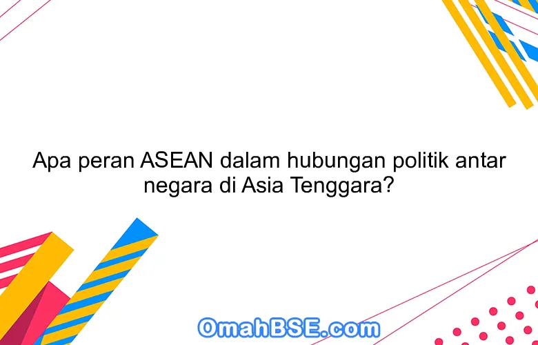 Apa peran ASEAN dalam hubungan politik antar negara di Asia Tenggara? - OmahBSE