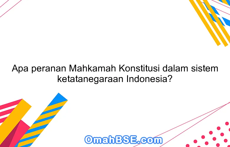 Apa Peranan Mahkamah Konstitusi Dalam Sistem Ketatanegaraan Indonesia Omahbse