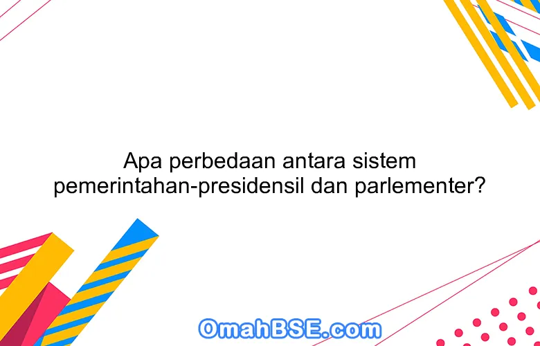 Apa Perbedaan Antara Sistem Pemerintahan Presidensil Dan Parlementer Omahbse