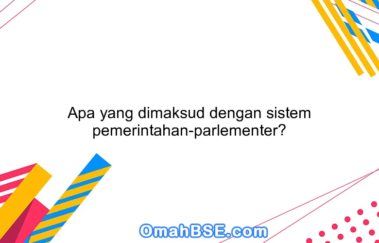 Apa Yang Dimaksud Dengan Sistem Pemerintahan Parlementer Omahbse