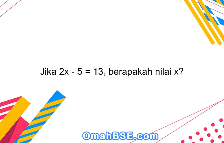 Jika 2x - 5 = 13, berapakah nilai x? - OmahBSE